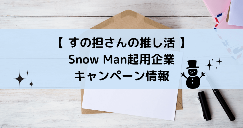 【すの担さんの推し活】Snow Manキャンペーン応募/アンバサダーまとめ | 遠征組さんに役立つ推し活ガイド